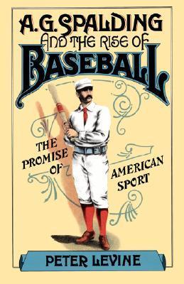 A. G. Spalding and the Rise of Baseball: The Promise of American Sport ...