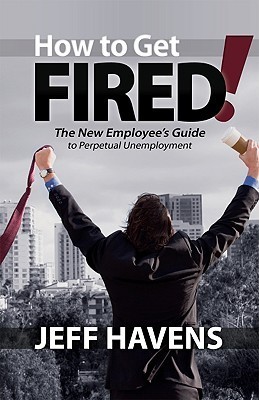 How to Get Fired!: The New Employee's Guide to Perpetual Unemployment ...