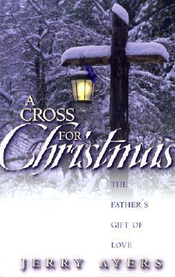 A Cross For Christmas: The Father's Gift of Love by Jerry Ayers | Goodreads