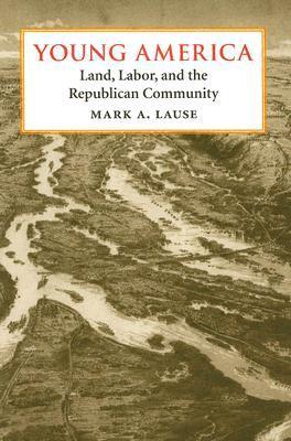 Young America: Land, Labor, and the Republican Community by Mark A ...