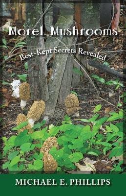 Morel Mushrooms: Best-Kept Secrets Revealed by Michael E. Phillips ...