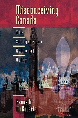 Misconceiving Canada: The Struggle for National Unity by Kenneth ...
