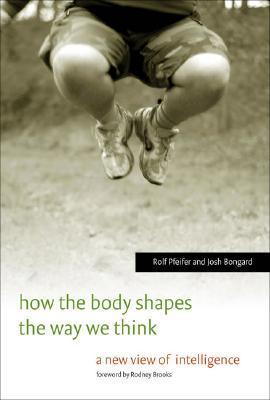 How the Body Shapes the Way We Think: A New View of Intelligence by ...