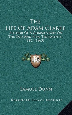 The Life Of Adam Clarke: Author Of A Commentary On The Old And New ...
