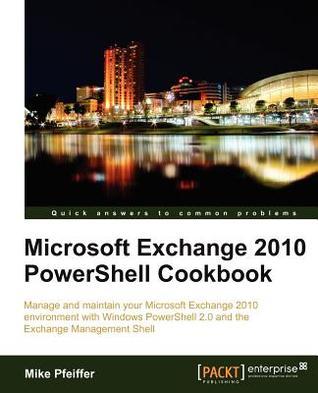 Microsoft Exchange 2010 Powershell Cookbook: Manage and Maintain Your Microsoft Exchange 2010 ...