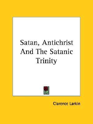 Satan, Antichrist And The Satanic Trinity by Clarence Larkin | Goodreads