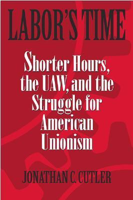 Labor's Time: Shorter Hours, The Uaw, And The by Jonathan Cutler ...