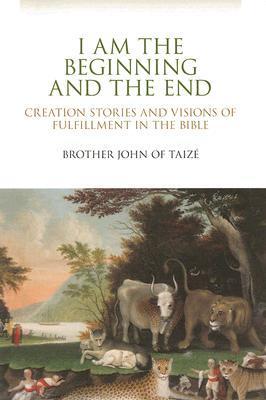 I Am the Beginning and the End: Creation Stories and Visions of Fulfillment in the Bible by John ...