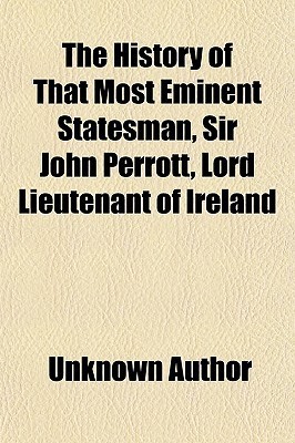 The History of That Most Eminent Statesman, Sir John Perrott, Lord ...