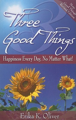Three Good Things: Happiness Every Day, No Matter What! by Erika K ...