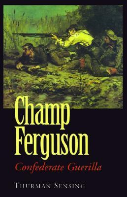 Champ Ferguson: Confederate Guerilla by Thurman Sensing | Goodreads