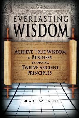 Everlasting Wisdom: Achieve True Wisdom in Business by Applying Twelve ...