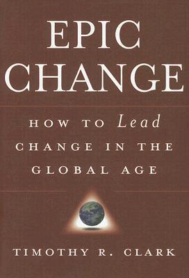 EPIC Change: How to Lead Change in the Global Age by Timothy R. Clark ...