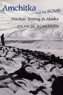 Amchitka and the Bomb: Nuclear Testing in Alaska by Dean W. Kohlhoff ...
