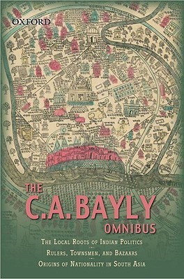 The C.A Bayly Omnibus: Comprimising The Local Roots of Indian Politics ...