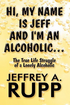 Hi, My Name Is Jeff and I'm an Alcoholic: The True Life Struggle of a ...