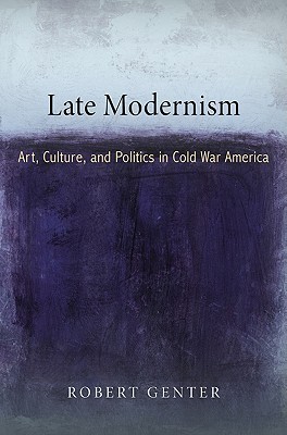 Late Modernism: Art, Culture, and Politics in Cold War America by ...