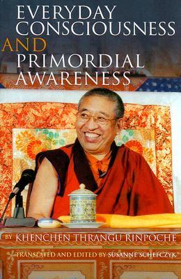 Everyday Consciousness and Primordial Awareness by Khenchen Thrangu ...