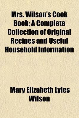 Mrs. Wilson's Cook Book; A Complete Collection of Original Recipes and ...