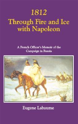 1812 THROUGH FIRE AND ICE WITH NAPOLEON: A French Officer's Memoir of ...