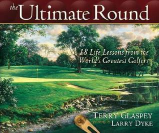 The Ultimate Round: 18 Life Lessons from the World's Greatest Golfers ...