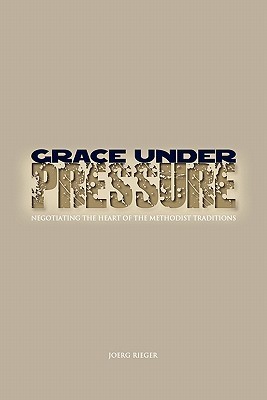 Grace Under Pressure: Negotiating the Heart of the Methodist Traditions ...