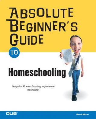 Absolute Beginner's Guide to Home Schooling by Brad Miser | Goodreads