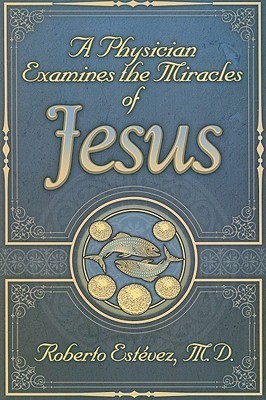 A Physician Examines the Miracles of Jesus by Roberto Estevez | Goodreads
