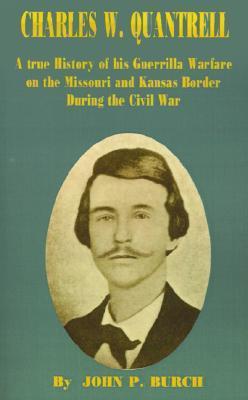 Charles W Quantrell: A True History of His Guerrilla Warfare on the ...
