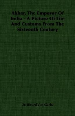 Akbar, the Emperor of India: A Picture of Life and Customs from the ...