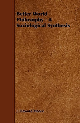 Better World Philosophy: A Sociological Synthesis by J. Howard Moore ...