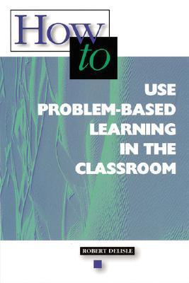 How-to Use Problem-Based Learning in the Classroom by Robert Delisle ...