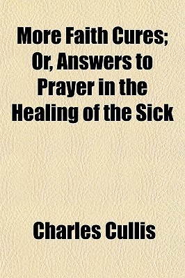 More Faith Cures; Or, Answers to Prayer in the Healing of the Sick by ...