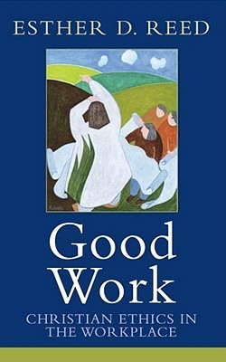 Good Work: Christian Ethics in the Workplace by Esther D. Reed | Goodreads