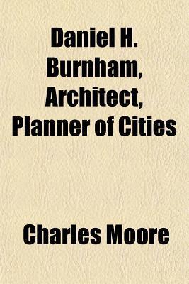Daniel H. Burnham, Architect, Planner of Cities by Charles Moore ...