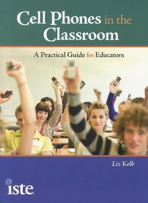 Cell Phones in the Classroom: A Practical Guide for Educators by Liz ...
