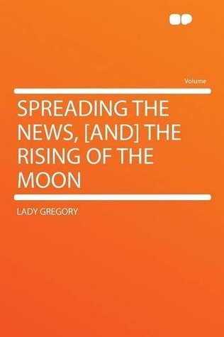 Spreading the News, [and] The Rising of the Moon by Lady Gregory ...