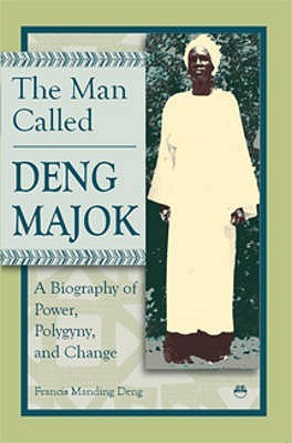 The Man Called Deng Majok: A Biography of Power, Polygyny and Change by ...