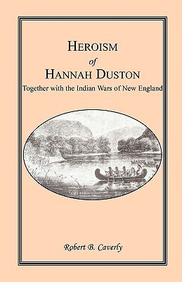 Heroism of Hannah Duston, Together with the Indian Wars of New England ...