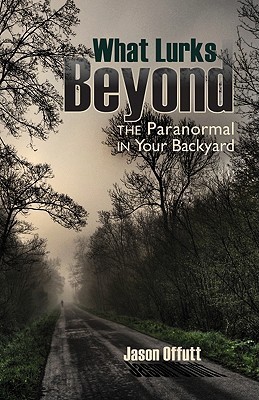 What Lurks Beyond: The Paranormal in Your Backyard by Jason Offutt ...