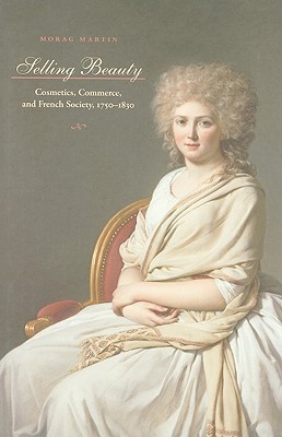 Selling Beauty: Cosmetics, Commerce, and French Society, 1750–1830 by ...