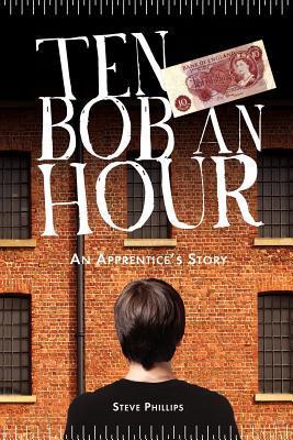 Ten Bob an Hour: An Apprentice's Story by Steve Phillips | Goodreads