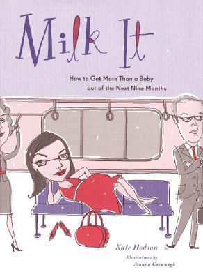 Milk It: How to Get More Than a Baby out of the Next Nine Months by ...