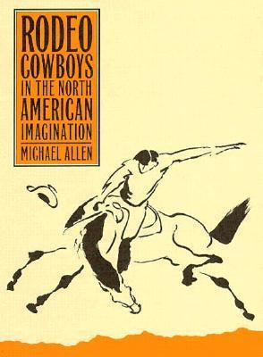 Rodeo Cowboys In The North American Imagination by Michael Allen ...