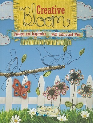 Creative Bloom: Projects and Inspiration with Fabric and Wire by Jennifer Swift | Goodreads