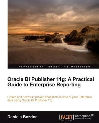 Oracle BI Publisher 11g: A Practical Guide to Enterprise Reporting by Daniela Bozdoc | Goodreads