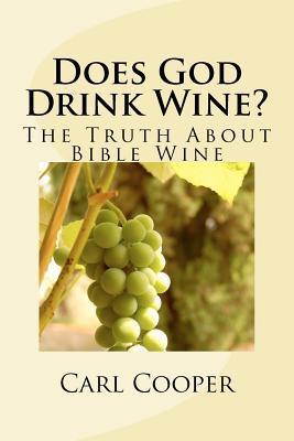 Does God Drink Wine?: The Truth About Bible Wine by Carl Cooper | Goodreads