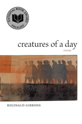 Creatures of a Day: Poems by Reginald Gibbons | Goodreads