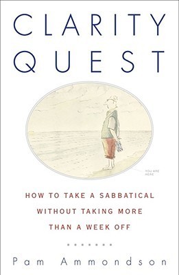 Clarity Quest: How to Take a Sabbatical Without Taking More Than a Week Off by Pamela Ammondson ...