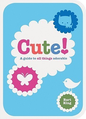 Cute! A Guide to All Things Adorable by Bart King | Goodreads